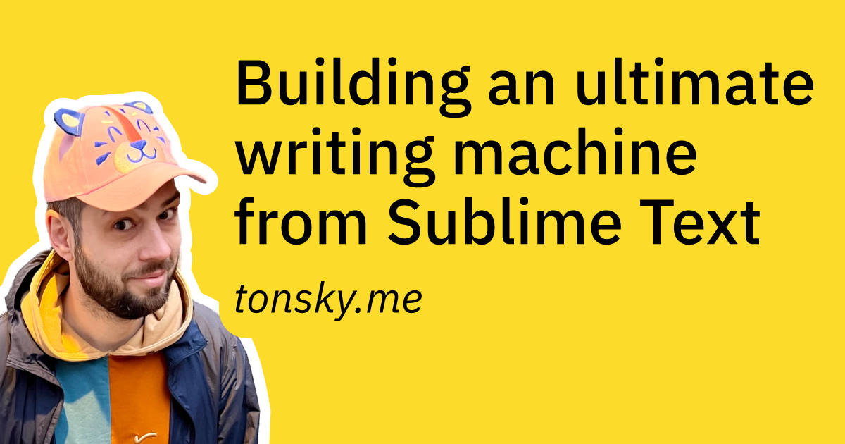 Building an ultimate writing machine from Sublime Text @ tonsky.me